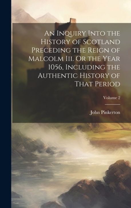 An Inquiry Into the History of Scotland Preceding the Reign of Malcolm ...