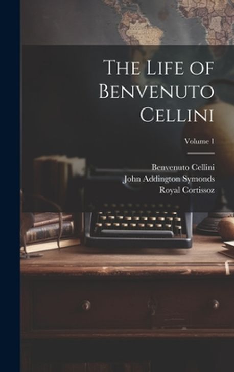 The Life of Benvenuto Cellini; Volume 1 | Symonds, John Addington - 교보문고
