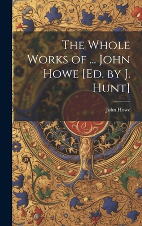 The Whole Works of ... John Howe [Ed. by J. Hunt] | Howe, John - 교보문고