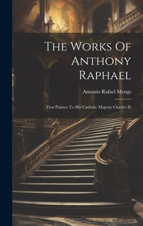 The Works Of Anthony Raphael | Mengs, Antonio Rafael - 교보문고