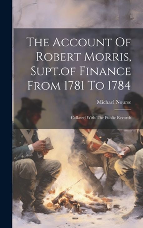 The Account Of Robert Morris, Supt.of Finance From 1781 To 1784 ...