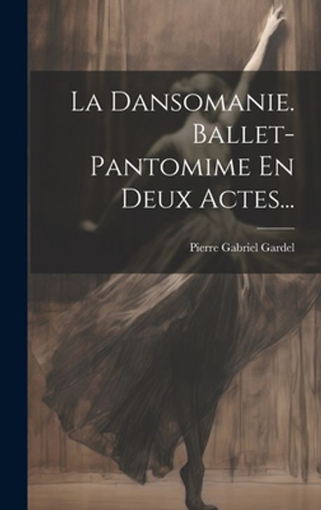 La Dansomanie. Ballet-pantomime En Deux Actes... | Gardel, Pierre ...