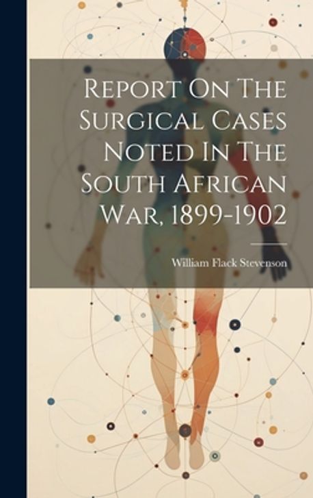 Report On The Surgical Cases Noted In The South African War, 1899-1902 ...