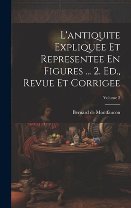 L'antiquite Expliquee Et Representee En Figures ... 2. Ed., Revue Et Corrigee; Volume 2 ...