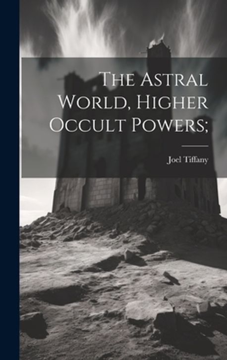 The Astral World, Higher Occult Powers; | Tiffany, Joel 1811-1893 - 교보문고