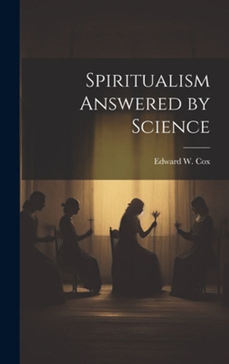 Spiritualism Answered by Science | Cox, Edward W. (Edward William) 1809 ...