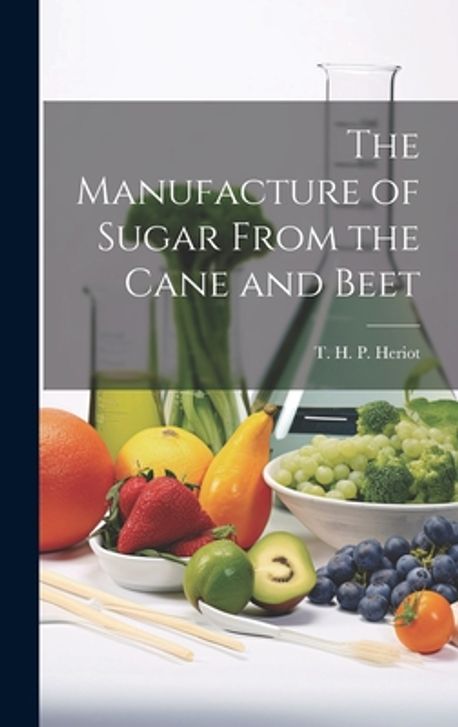 The Manufacture of Sugar From the Cane and Beet | Heriot, T. H. P ...