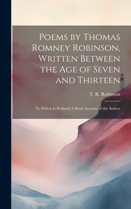Poems by Thomas Romney Robinson, Written Between the Age of Seven and ...