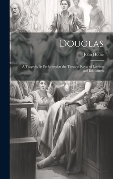 Douglas; a Tragedy. As Performed at the Theatres Royal of London and ...