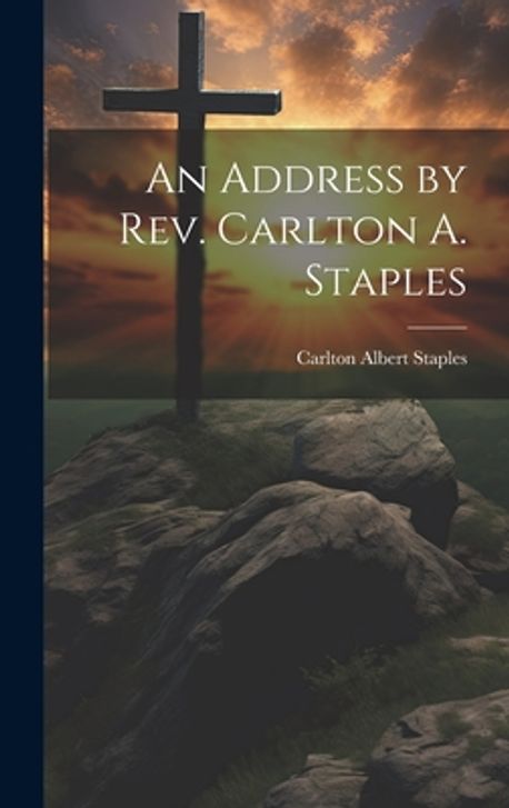 An Address by Rev. Carlton A. Staples | Staples, Carlton Albert 1827 ...