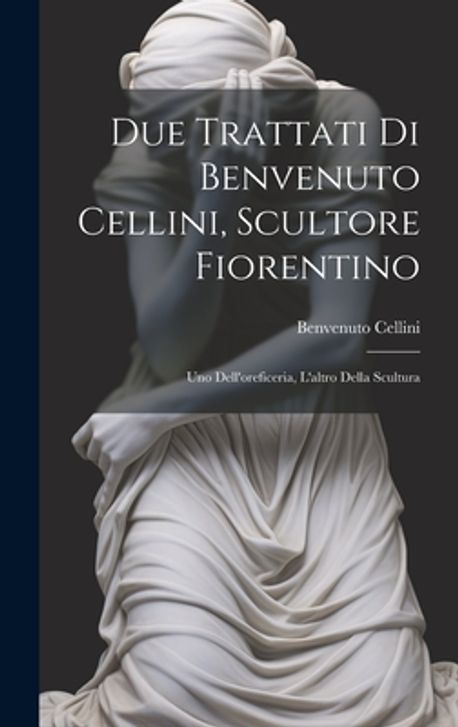 Due trattati di Benvenuto Cellini, scultore fiorentino | Cellini ...