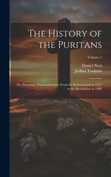 The History of the Puritans; or, Protestant Nonconformists; From the ...