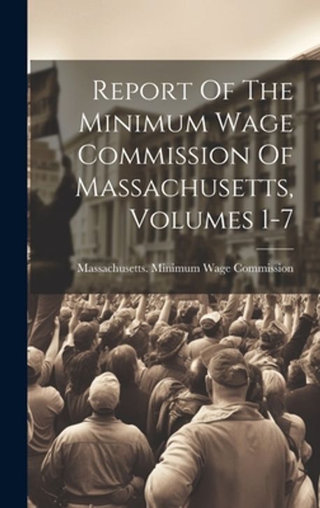 Report Of The Minimum Wage Commission Of Massachusetts, Volumes 1-7 ...