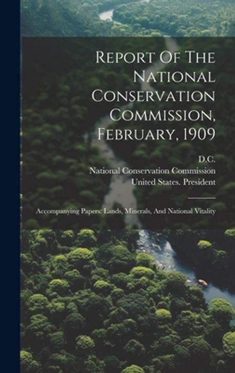 Report Of The National Conservation Commission, February, 1909 ...