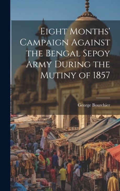 Eight Months' Campaign Against the Bengal Sepoy Army During the Mutiny ...