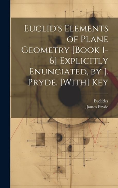 Euclid's Elements of Plane Geometry [Book 1-6] Explicitly Enunciated, by J. Pryde. [With] Key ...