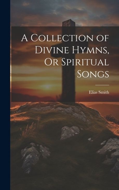 A Collection of Divine Hymns, Or Spiritual Songs | Smith, Elias - 교보문고