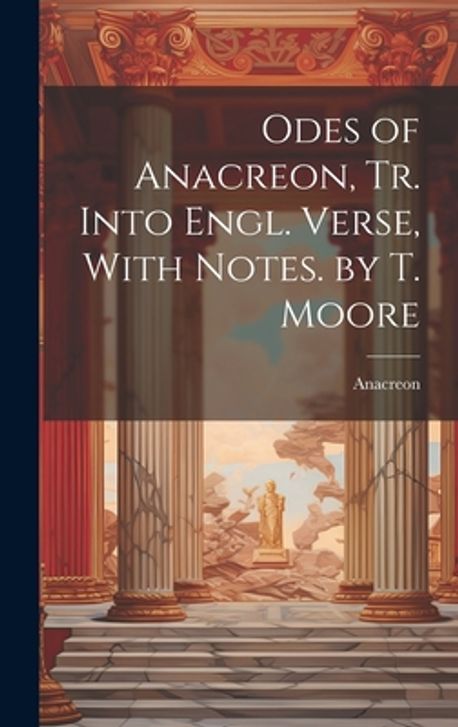 Odes of Anacreon, Tr. Into Engl. Verse, With Notes. by T. Moore ...