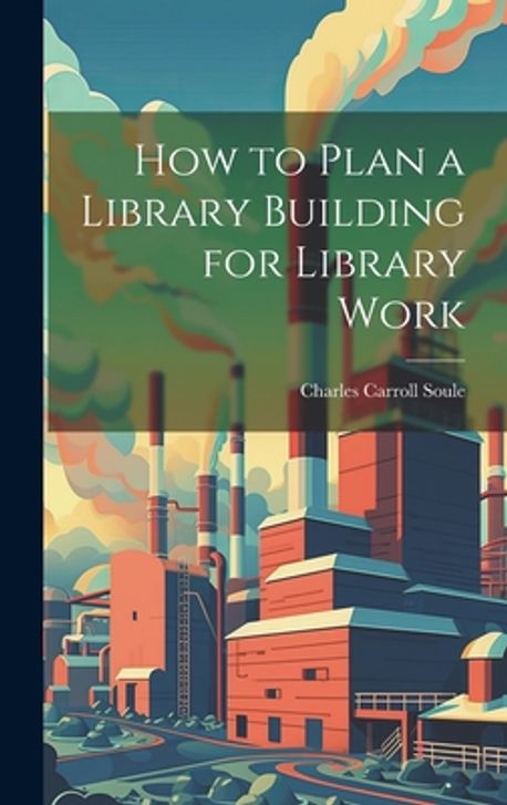 How to Plan a Library Building for Library Work | Soule, Charles ...