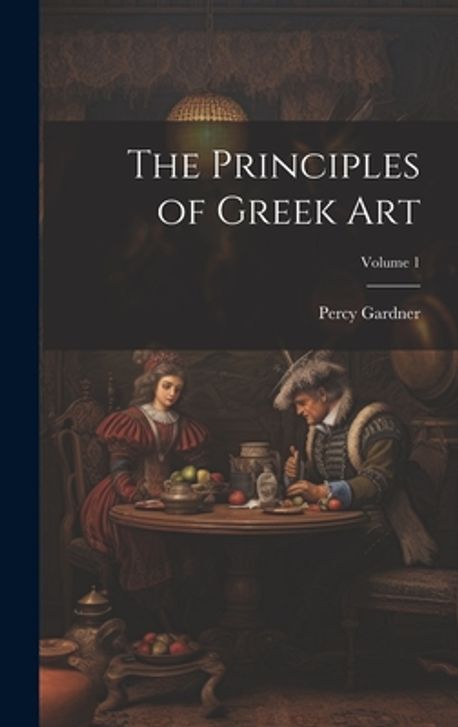 The Principles of Greek Art; Volume 1 | Gardner, Percy - 교보문고