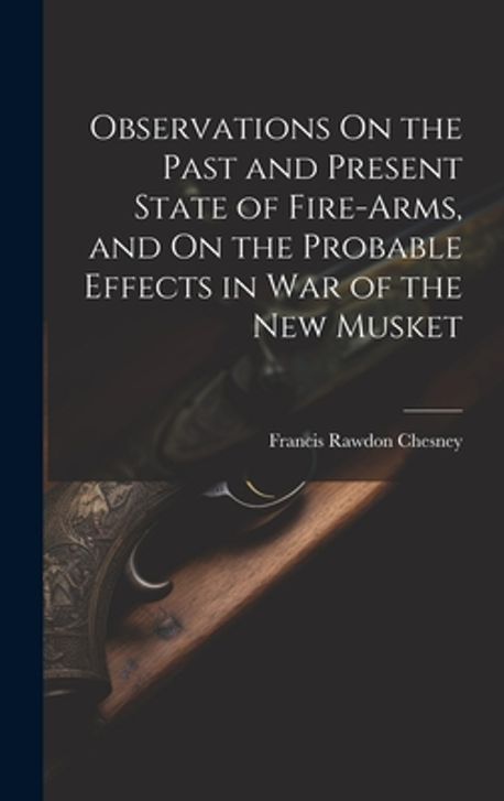 Observations On the Past and Present State of Fire-Arms, and On the ...