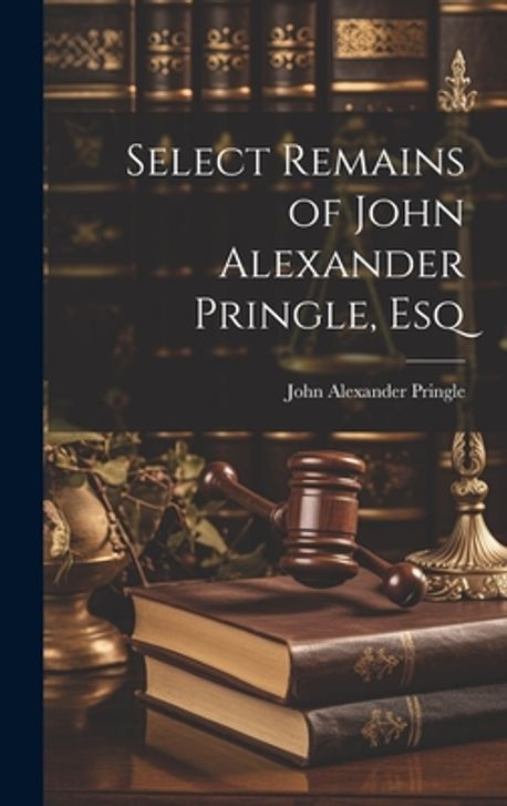 Select Remains of John Alexander Pringle, Esq | Pringle, John Alexander ...