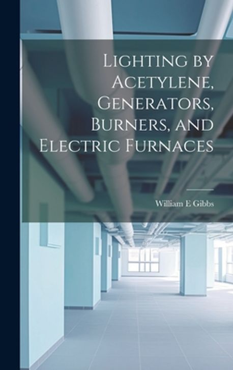 Lighting by Acetylene, Generators, Burners, and Electric Furnaces ...