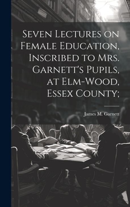 Seven Lectures on Female Education, Inscribed to Mrs. Garnett's Pupils ...