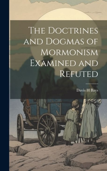 The Doctrines and Dogmas of Mormonism Examined and Refuted | Bays ...
