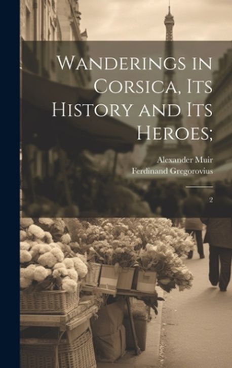 Wanderings in Corsica, its History and its Heroes; | Gregorovius ...