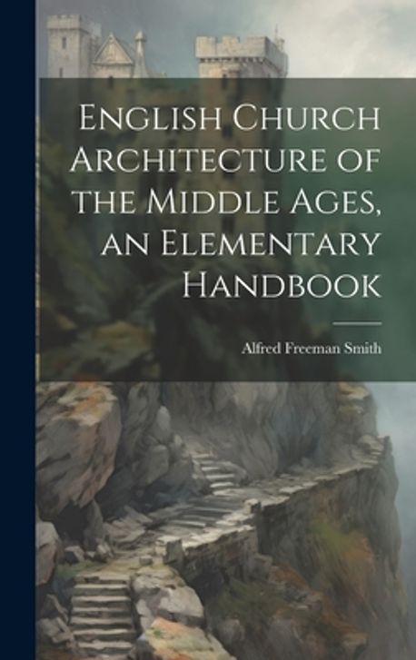English Church Architecture of the Middle Ages, an Elementary Handbook ...