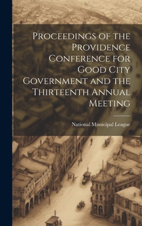 Proceedings of the Providence Conference for Good City Government and the Thirteenth Annual ...