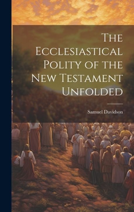 The Ecclesiastical Polity of the New Testament Unfolded | Davidson ...