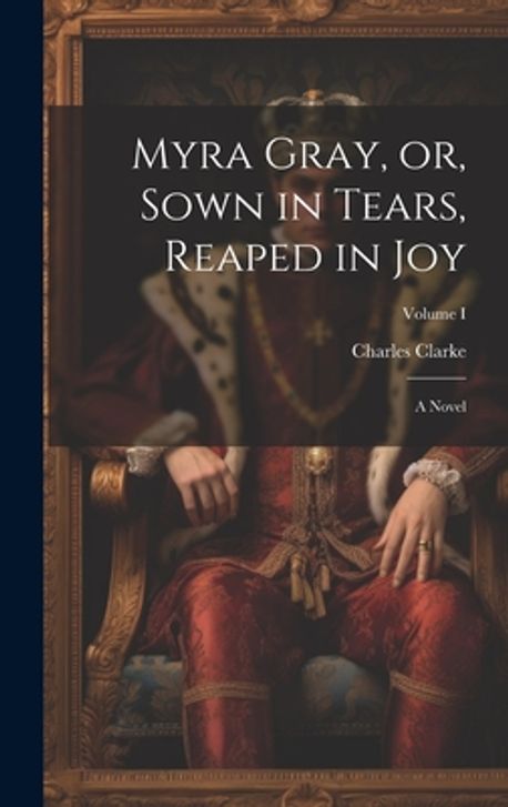 Myra Gray, or, Sown in Tears, Reaped in Joy | Clarke, Charles - 교보문고