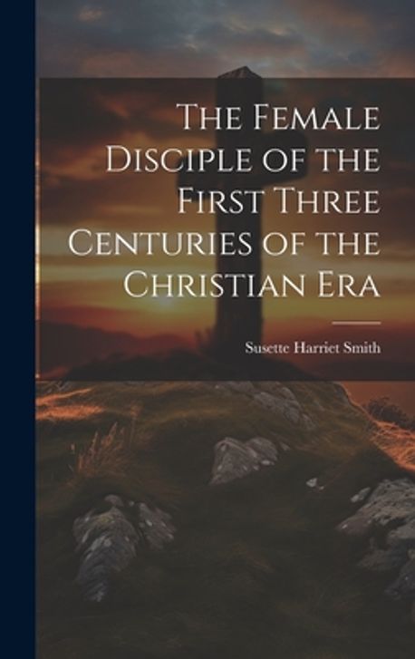 The Female Disciple of the First Three Centuries of the Christian Era | Smith, Susette Harriet ...