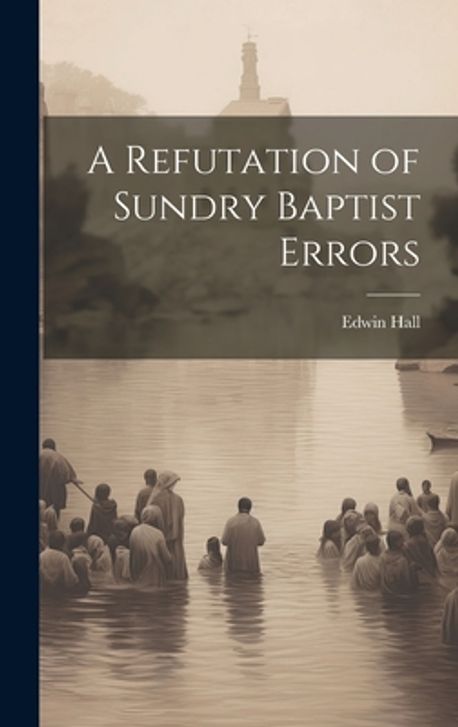 A Refutation of Sundry Baptist Errors | Hall, Edwin - 교보문고