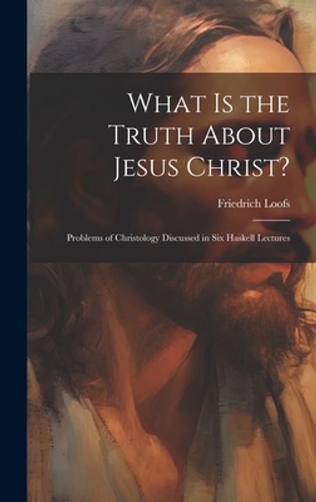 What is the Truth About Jesus Christ? | Loofs, Friedrich - 교보문고