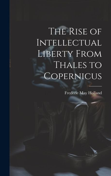 The Rise of Intellectual Liberty From Thales to Copernicus | Holland ...