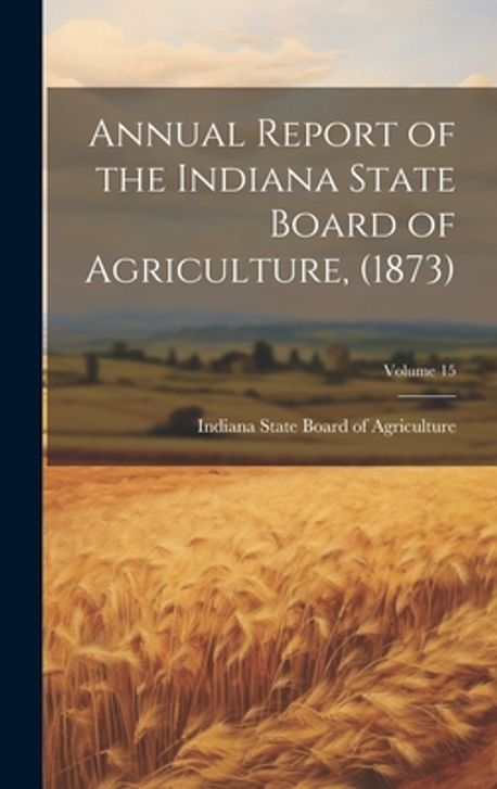 Annual Report of the Indiana State Board of Agriculture, (1873); Volume ...