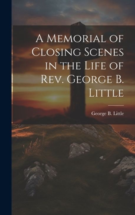 A Memorial of Closing Scenes in the Life of Rev. George B. Little ...
