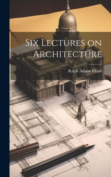 Six Lectures on Architecture | Cram, Ralph Adams - 교보문고
