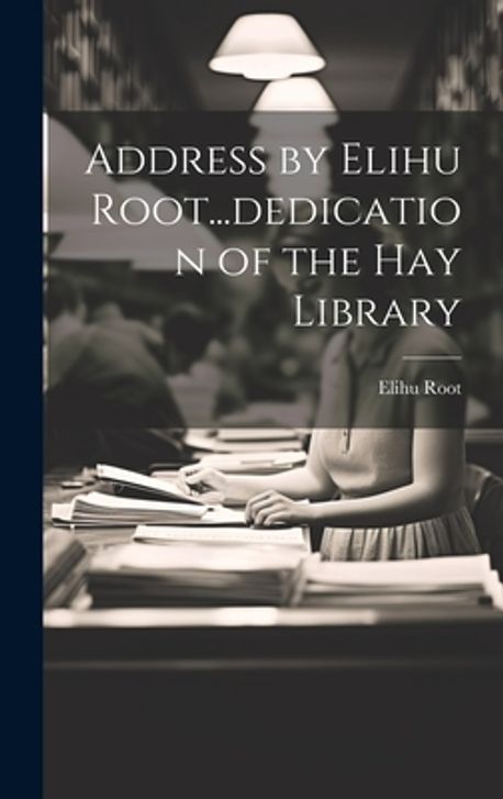 Address by Elihu Root...dedication of the Hay Library | Elihu, Root - 교보문고
