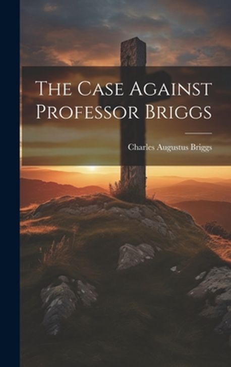 The Case Against Professor Briggs | Briggs, Charles Augustus - 교보문고