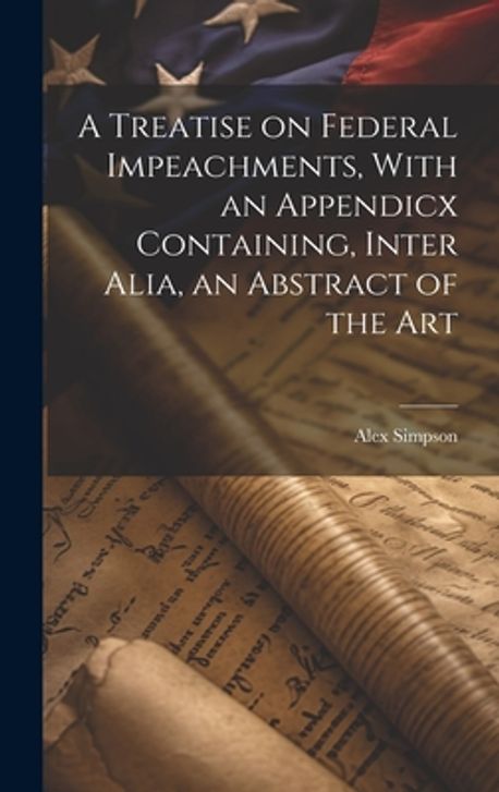 A Treatise on Federal Impeachments, With an Appendicx Containing, Inter ...