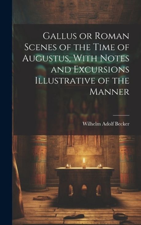 Gallus or Roman Scenes of the Time of Augustus, With Notes and ...