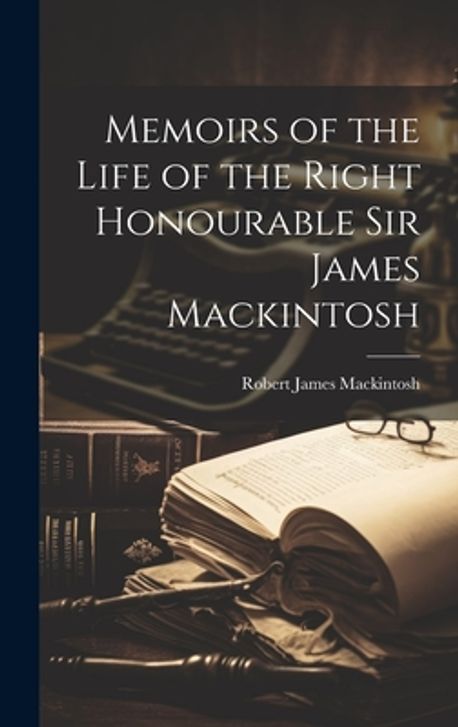 Memoirs of the Life of the Right Honourable Sir James Mackintosh ...