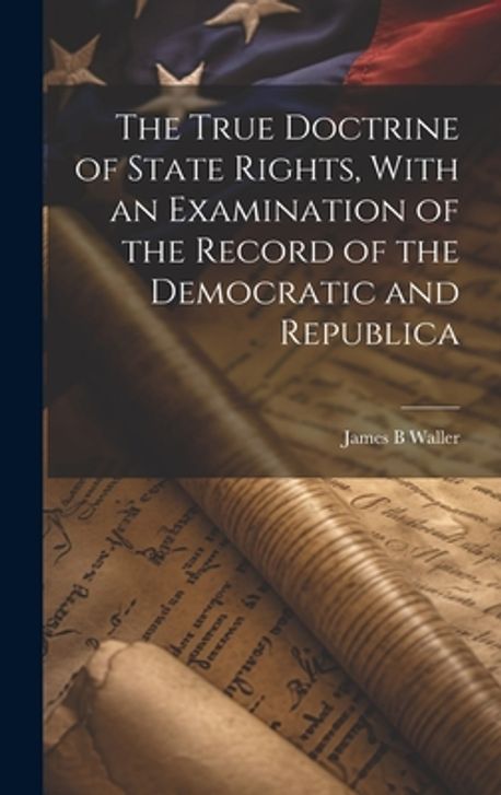 The True Doctrine of State Rights, With an Examination of the Record of ...