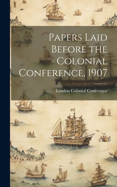 Papers Laid Before the Colonial Conference, 1907 | Colonial Conference ...