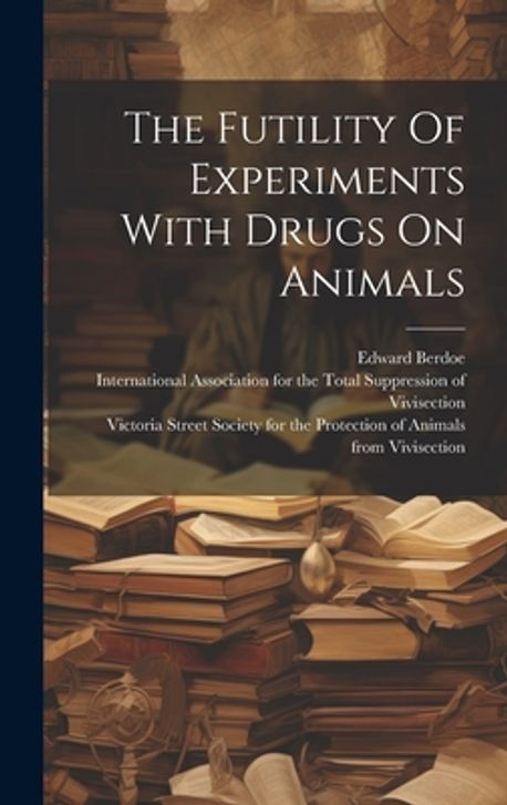 The Futility Of Experiments With Drugs On Animals | Berdoe, Edward - 교보문고