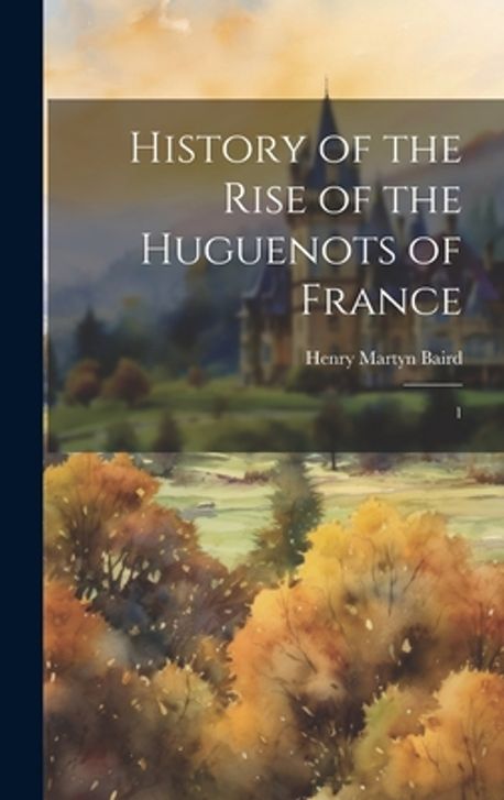 History of the Rise of the Huguenots of France | Baird, Henry Martyn - 교보문고